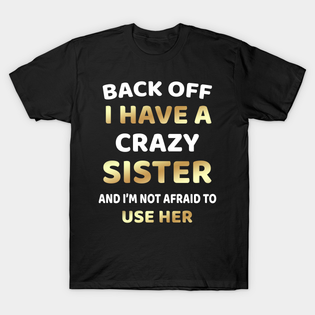 Back Off I Have A Crazy Sister And Im Not Afraid To Use Her I Have A